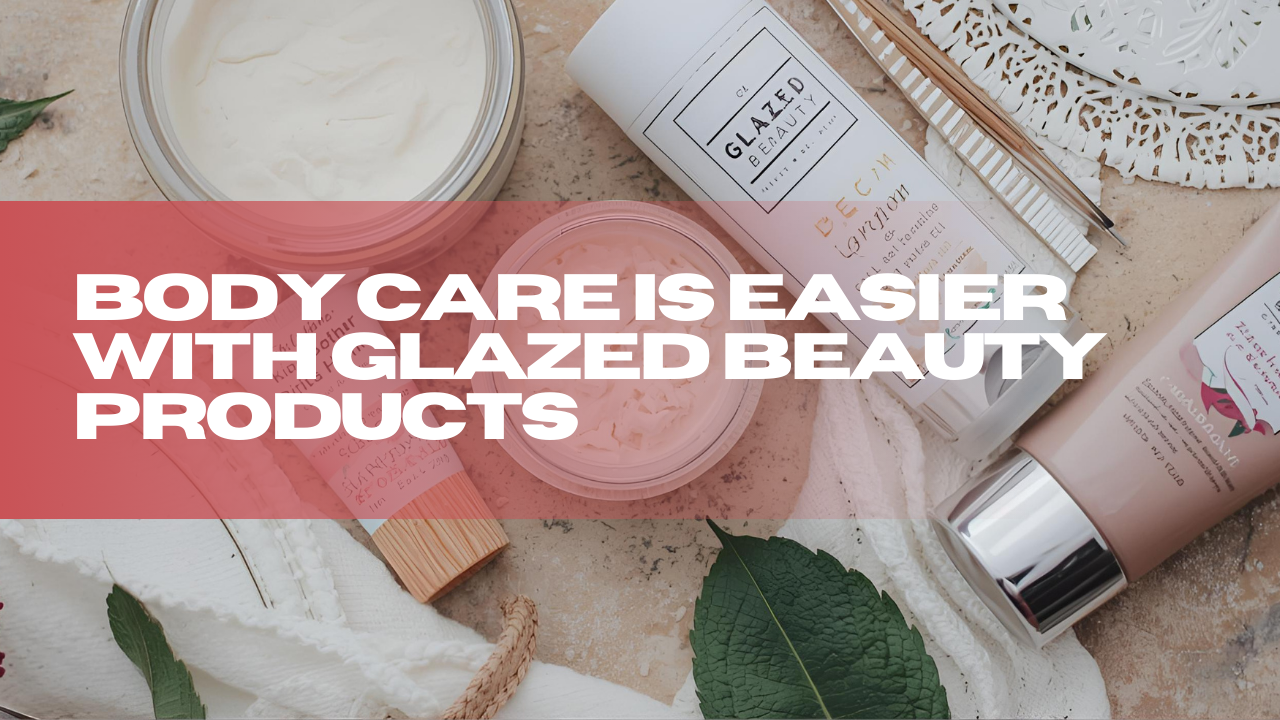 Body Care Is Easier with Glazed Beauty Products – The BoxCompany