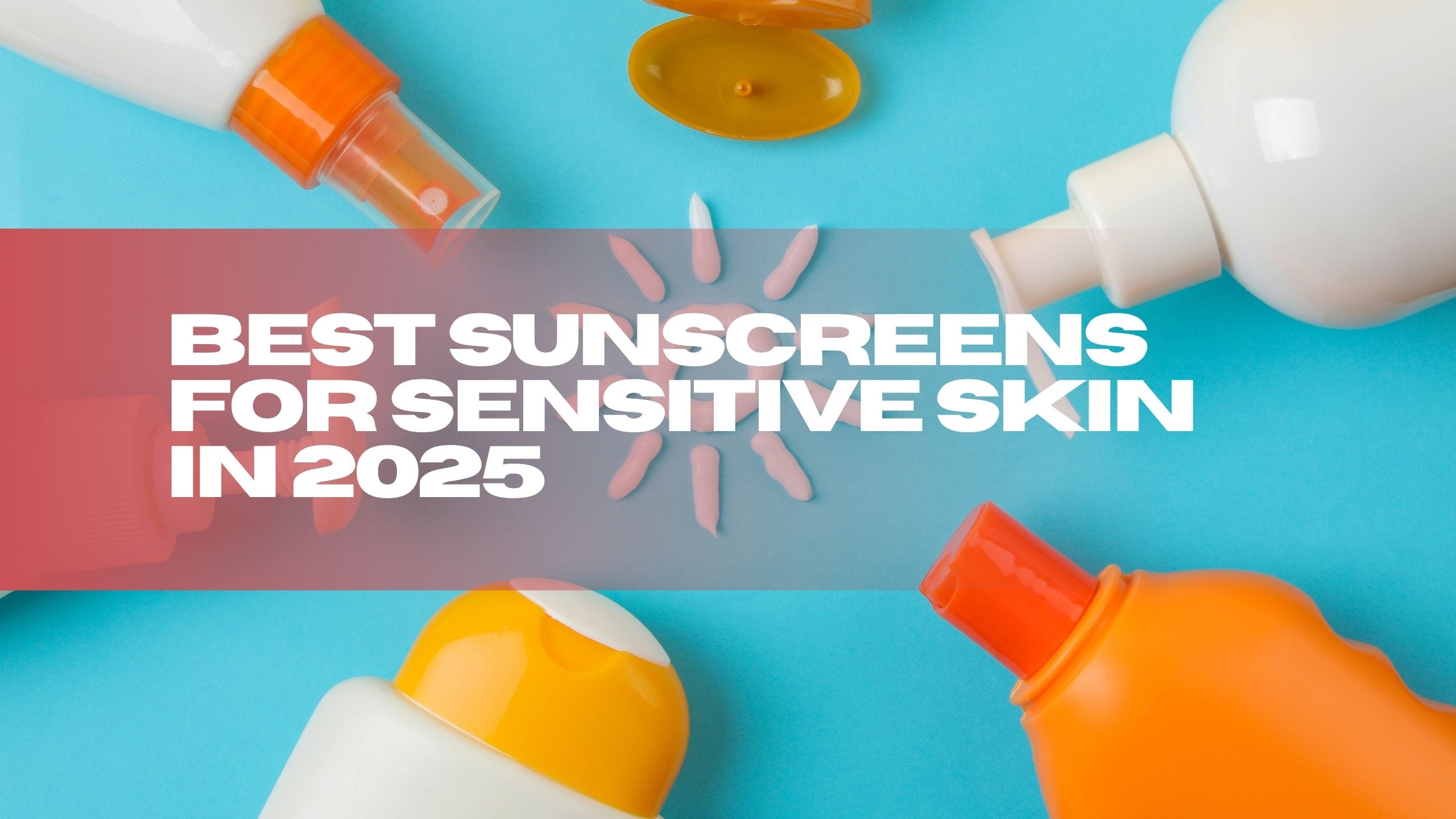 Best Sunscreens for Sensitive Skin in 2025: Have Fun This Summer Vacat ...