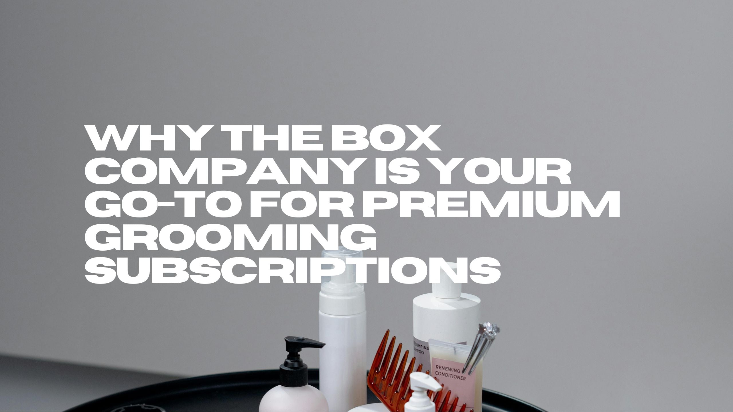 Why The Box Company Is Your Go-To for Premium Grooming Subscriptions ...